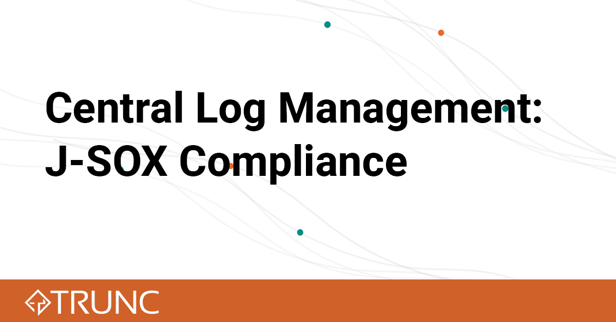 J-SOX Compliance and the Role of Centralized Log Management - Trunc Help